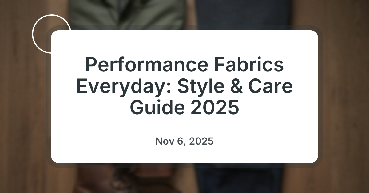 Performance Fabrics Everyday: Style & Care Guide 2025