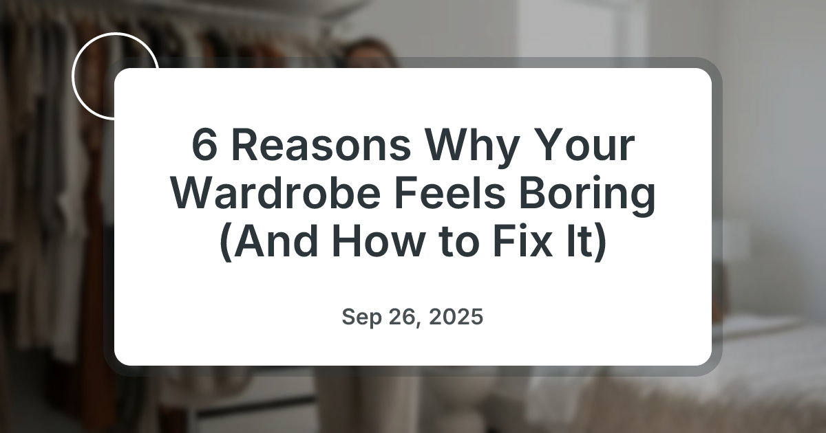 6 Reasons Why Your Wardrobe Feels Boring (And How to Fix It)